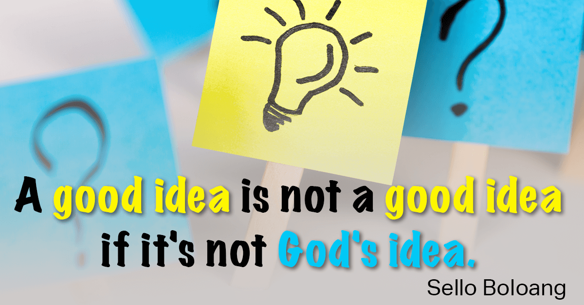 A good idea is not a good idea if it's not God's idea