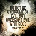 Do not be overcome by evil, but overcome evil with good.