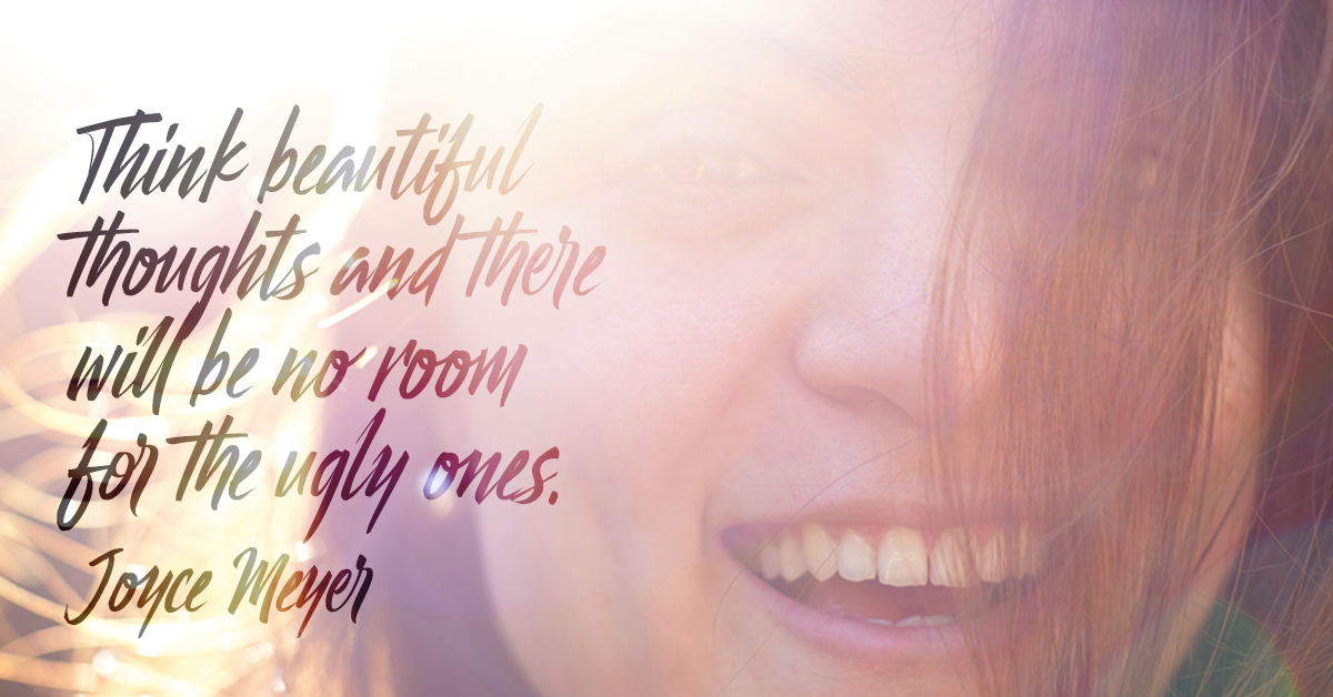 Think beautiful thoughts and there will be no room for the ugly ones ...