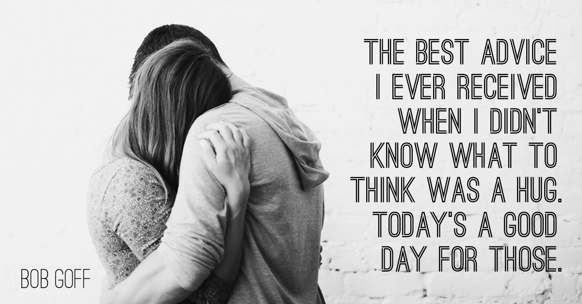 The best advice I ever received when I didn't know what to think was a hug
